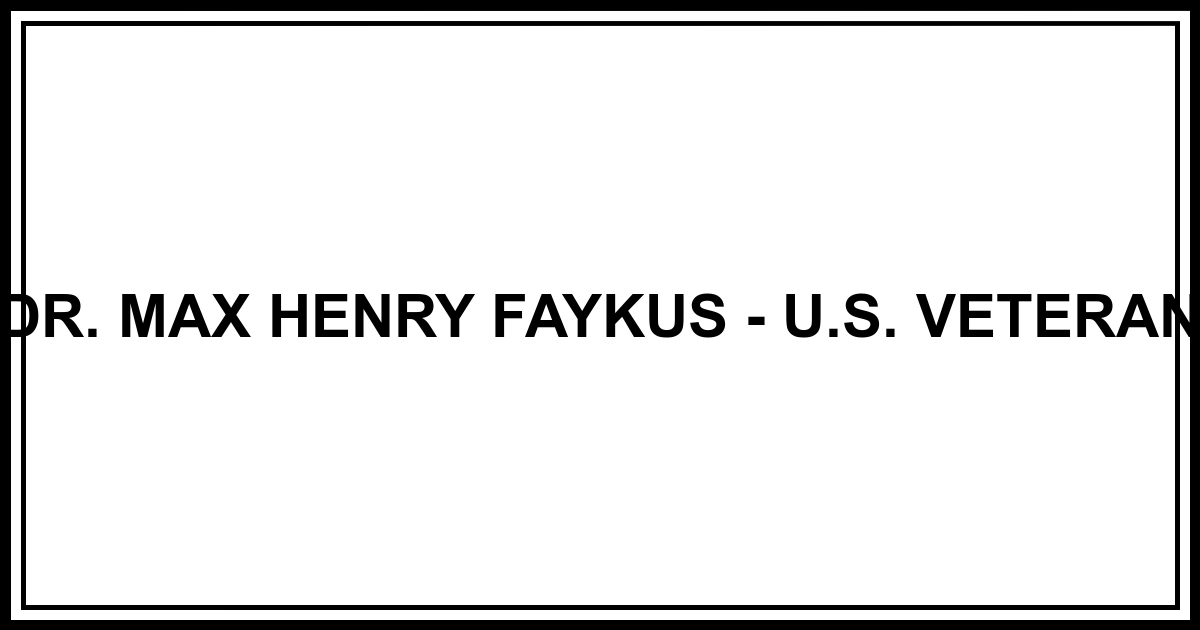 Obituary: DR. MAX HENRY FAYKUS - U.S. VETERAN